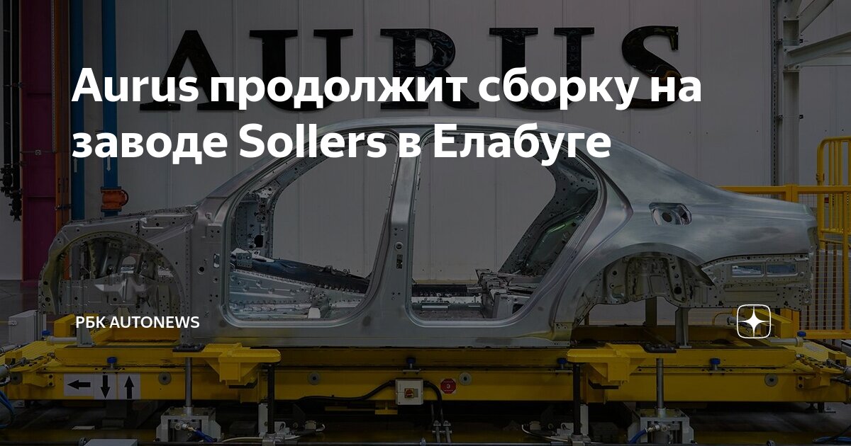 Aurus продолжит сборку на заводе Sollers в Елабуге | РБК Autonews | Дзен
