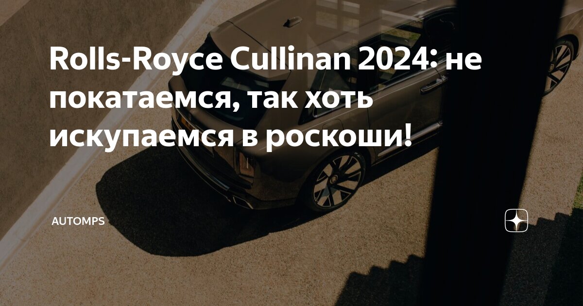 Rolls-Royce Cullinan 2024: не покатаемся, так хоть искупаемся в роскоши! | AUTOMPS | Дзен