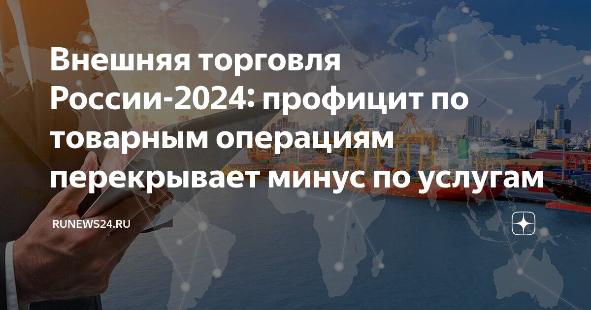 Внешняя торговля России-2024: профицит по товарным операциям перекрывает минус по услугам ...