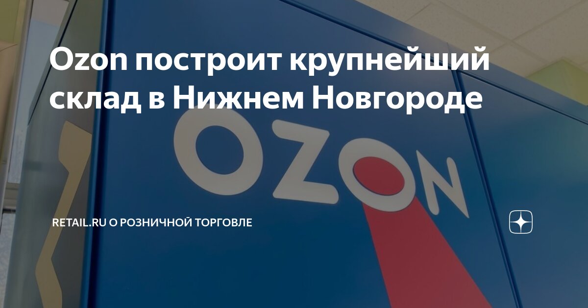 Ozon построит крупнейший склад в Нижнем Новгороде | Retail.ru о розничной торговле | Дзен