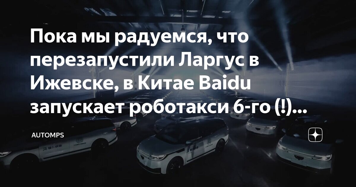 Пока мы радуемся, что перезапустили Ларгус в Ижевске, в Китае Baidu запускает роботакси 6-го ...