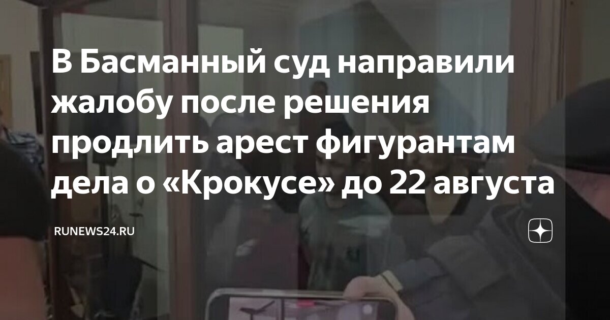 В Басманный суд направили жалобу после решения продлить арест фигурантам дела о «Крокусе» до 22 ...