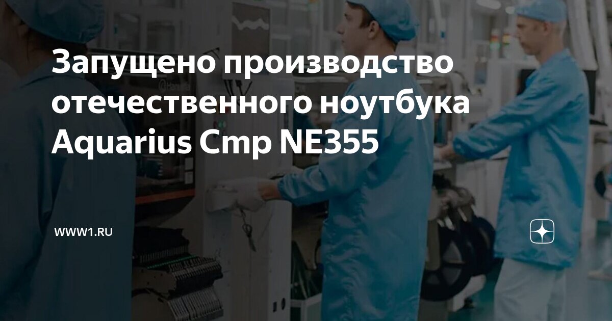 Запущено производство отечественного ноутбука Aquarius Cmp NE355 | www1.ru | Дзен