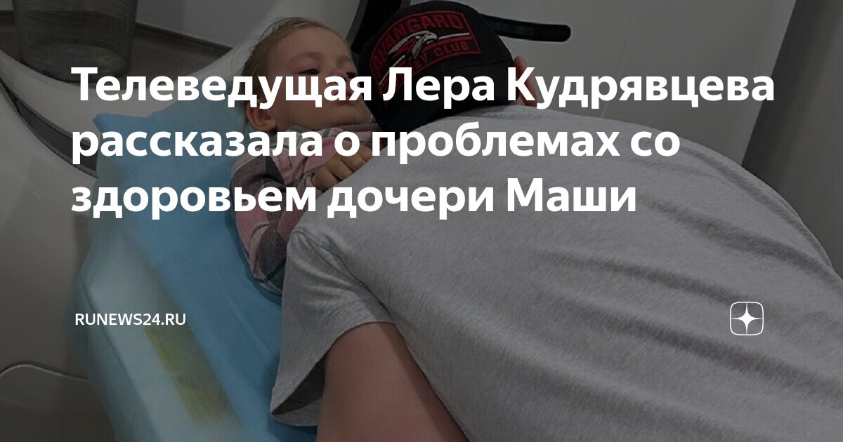 Телеведущая Лера Кудрявцева рассказала о проблемах со здоровьем дочери Маши | RuNews24.ru | Дзен