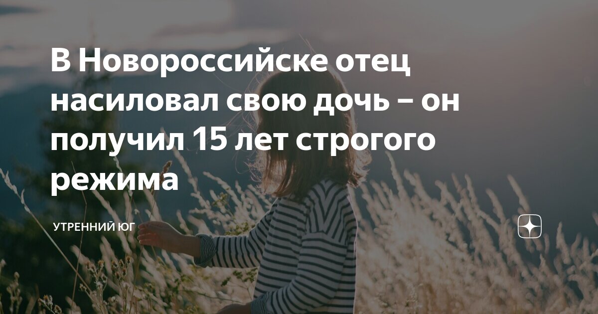 В Новороссийске отец насиловал свою дочь он получил 15 лет строгого