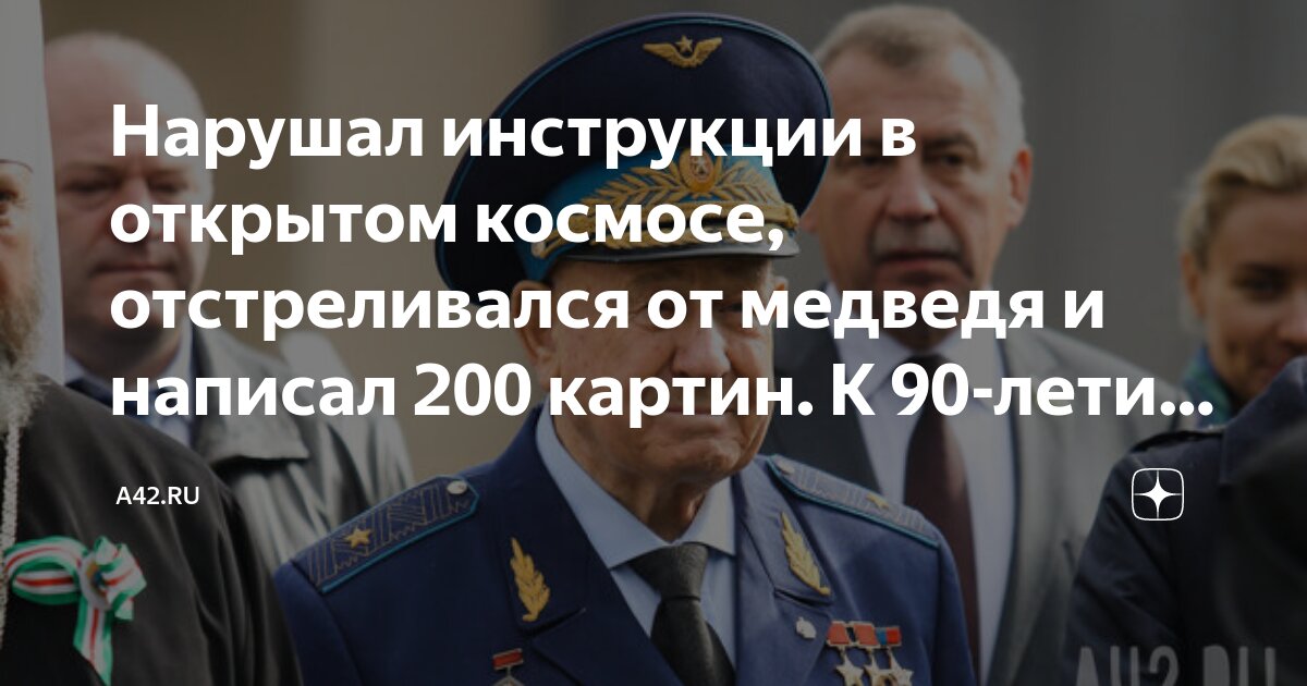 Нарушал инструкции в открытом космосе, отстреливался от медведя и написал 200 картин. К 90-летию ...