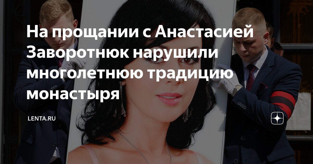 На прощании с Анастасией Заворотнюк нарушили многолетнюю традицию монастыря | Lenta.ru | Дзен