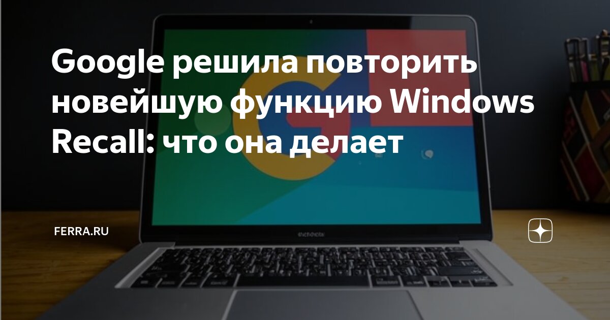 Google решила повторить новейшую функцию Windows Recall: что она делает | Ferra.ru | Дзен