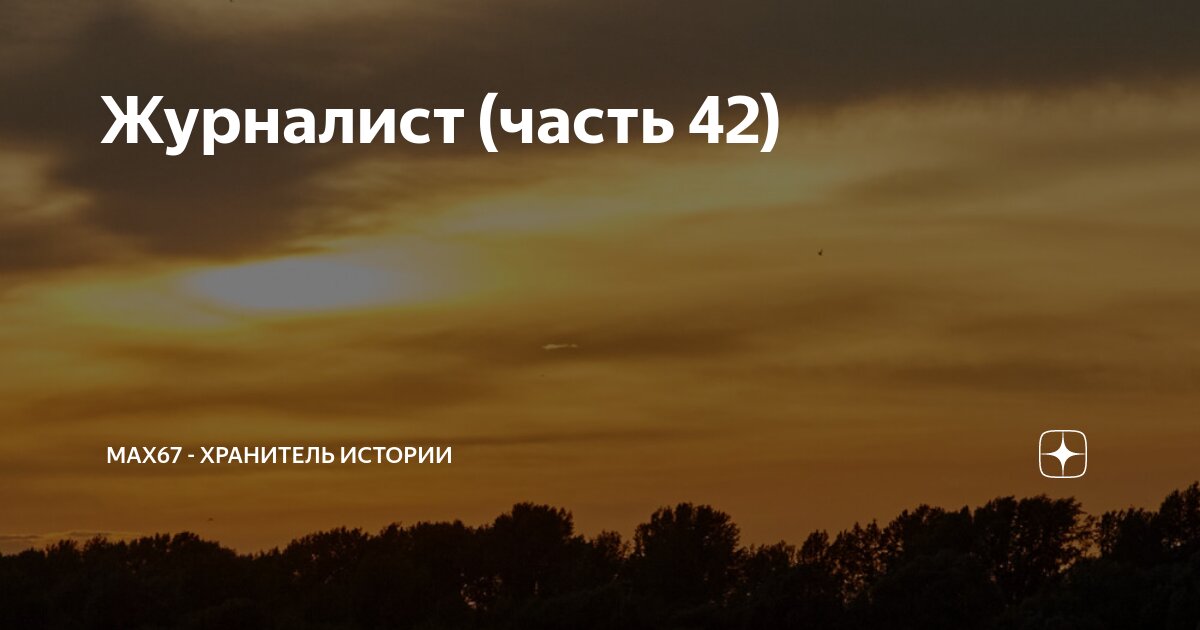 Журналист (часть 42) | MAX67 - Хранитель Истории | Дзен