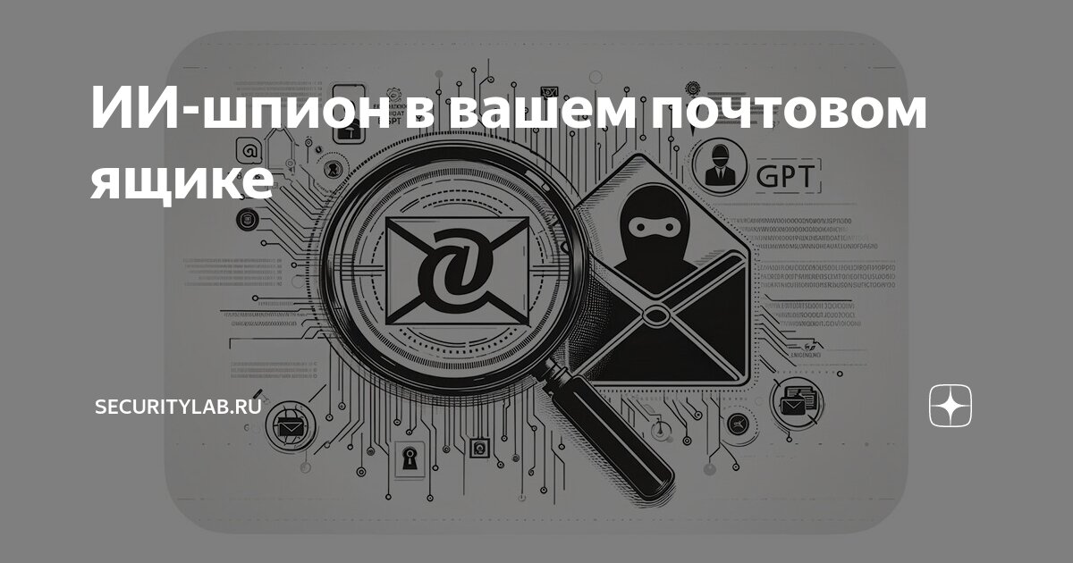 ИИ-шпион в вашем почтовом ящике | Securitylab.ru | Дзен
