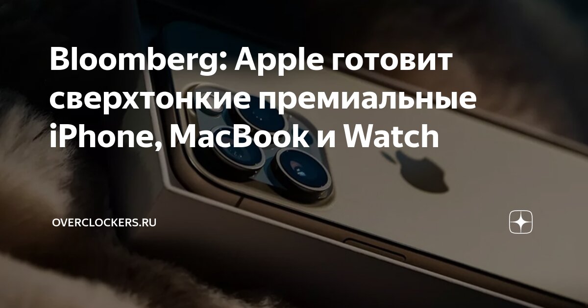 Bloomberg: Apple готовит сверхтонкие премиальные iPhone, MacBook и Watch | OVERCLOCKERS.RU | Дзен