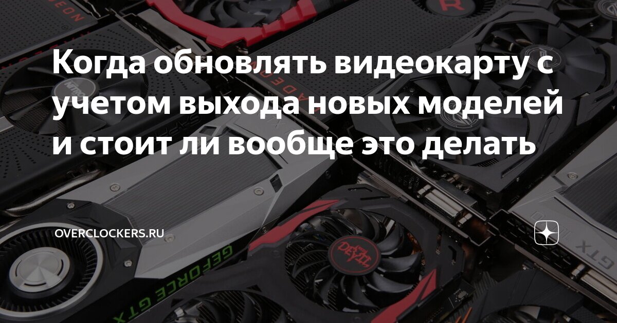 Когда обновлять видеокарту с учетом выхода новых моделей и стоит ли вообще это делать ...