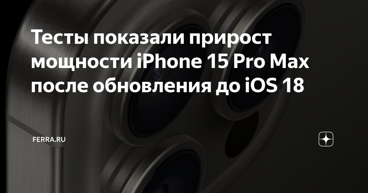 Тесты показали прирост мощности iPhone 15 Pro Max после обновления до iOS 18 | Ferra.ru | Дзен