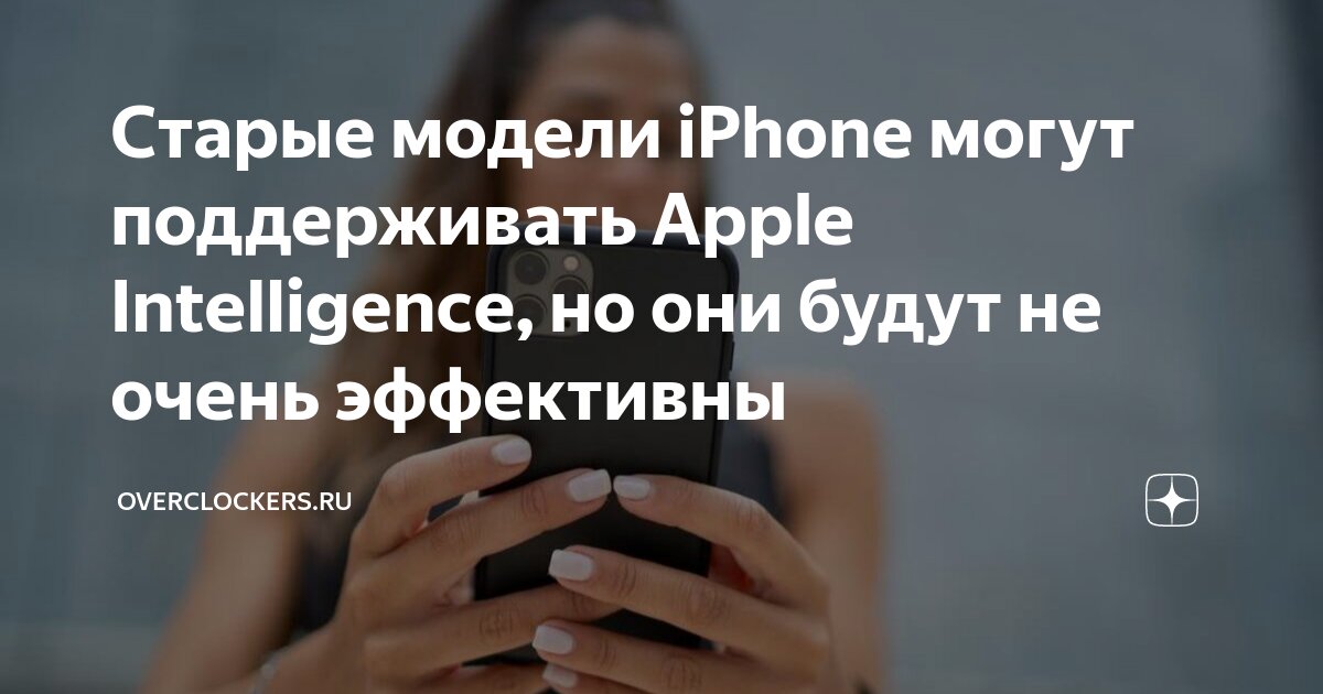 Старые модели iPhone могут поддерживать Apple Intelligence, но они будут не очень эффективны ...