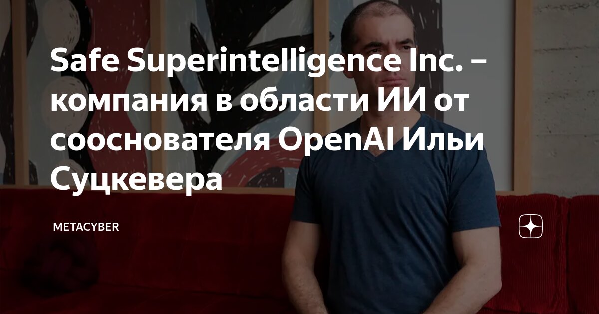 Safe Superintelligence Inc. – компания в области ИИ от сооснователя OpenAI Ильи Суцкевера ...