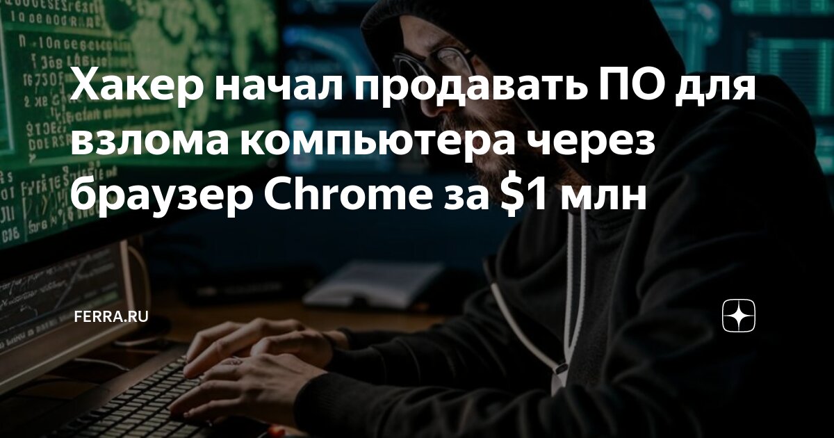 Хакер начал продавать ПО для взлома компьютера через браузер Chrome за $1 млн | Ferra.ru | Дзен