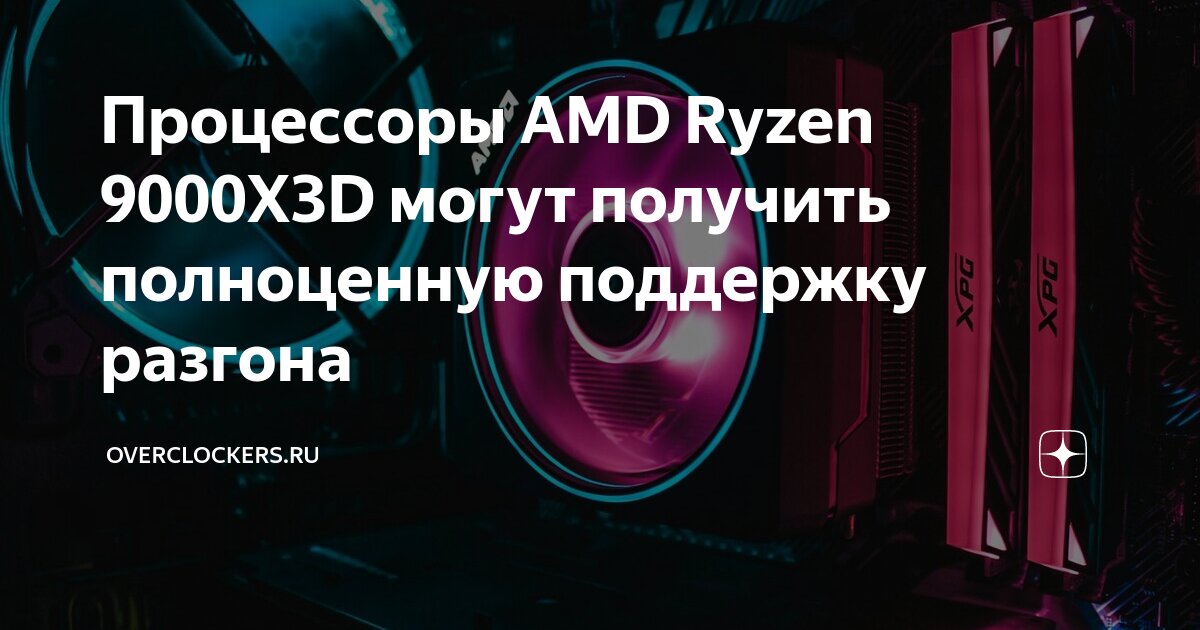 Процессоры AMD Ryzen 9000X3D могут получить полноценную поддержку разгона | OVERCLOCKERS.RU | Дзен