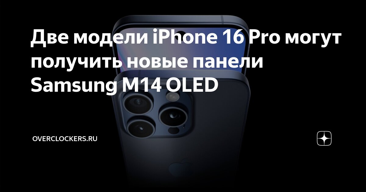 Две модели iPhone 16 Pro могут получить новые панели Samsung M14 OLED | OVERCLOCKERS.RU | Дзен