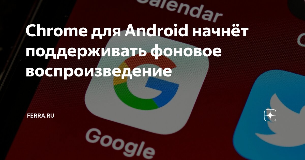 Chrome для Android начнёт поддерживать фоновое воспроизведение | Ferra.ru | Дзен