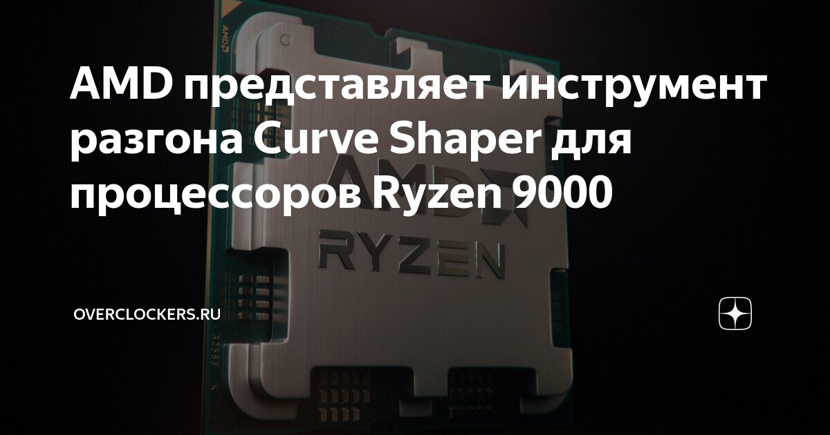 AMD представляет инструмент разгона Curve Shaper для процессоров Ryzen 9000 | OVERCLOCKERS.RU | Дзен
