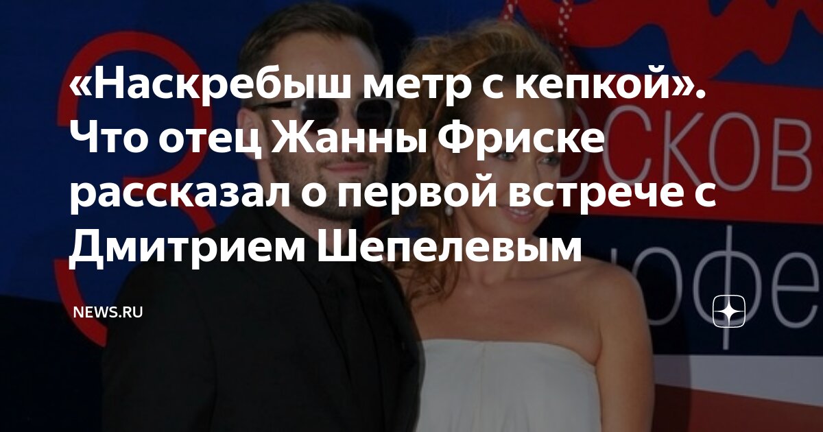 «Наскребыш метр с кепкой Что отец Жанны Фриске рассказал о первой встрече с Дмитрием Шепелевым