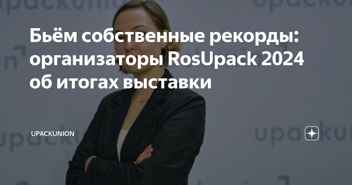 Бьём собственные рекорды: организаторы RosUpack 2024 об итогах выставки | UpackUnion | Дзен