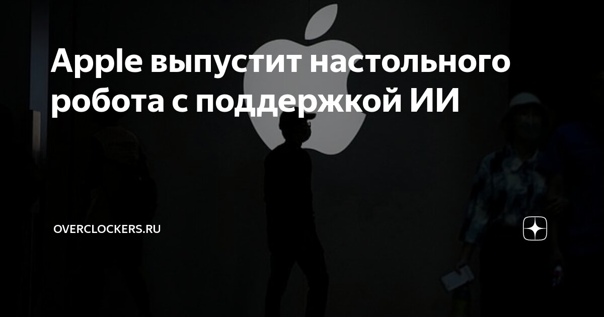 Apple выпустит настольного робота с поддержкой ИИ | OVERCLOCKERS.RU | Дзен