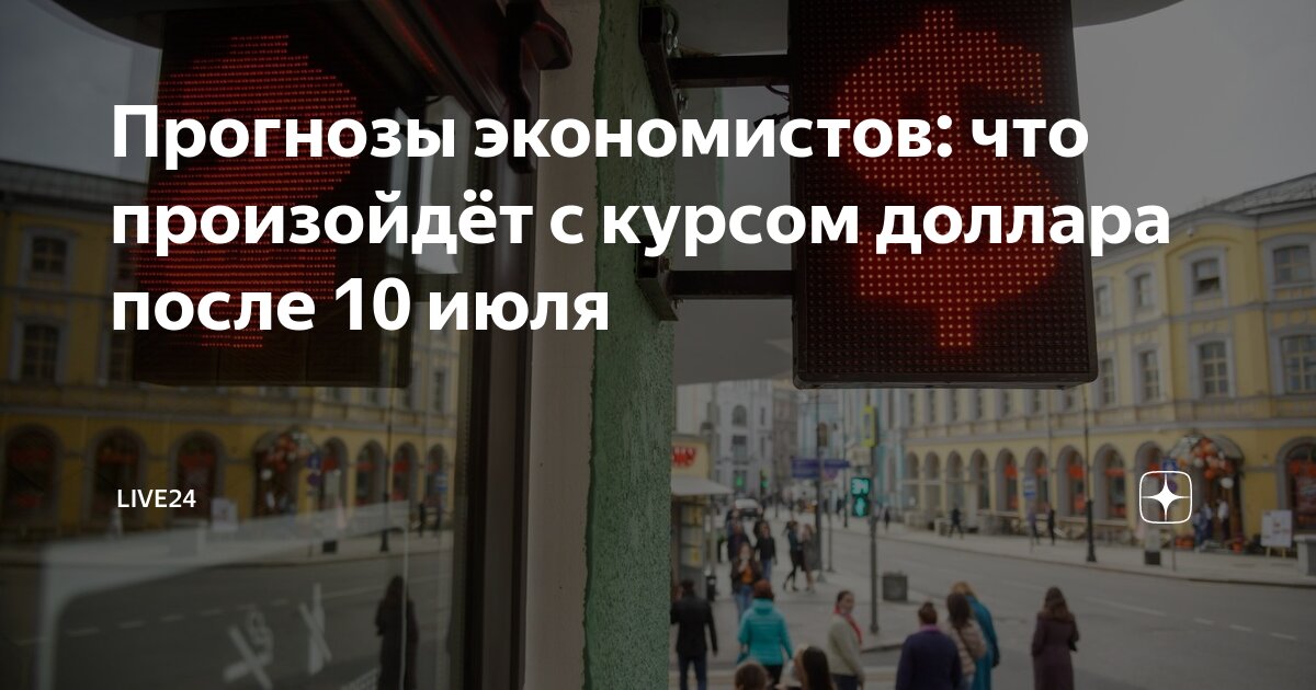 Прогнозы экономистов: что произойдёт с курсом доллара после 10 июля | LIVE24 | Дзен
