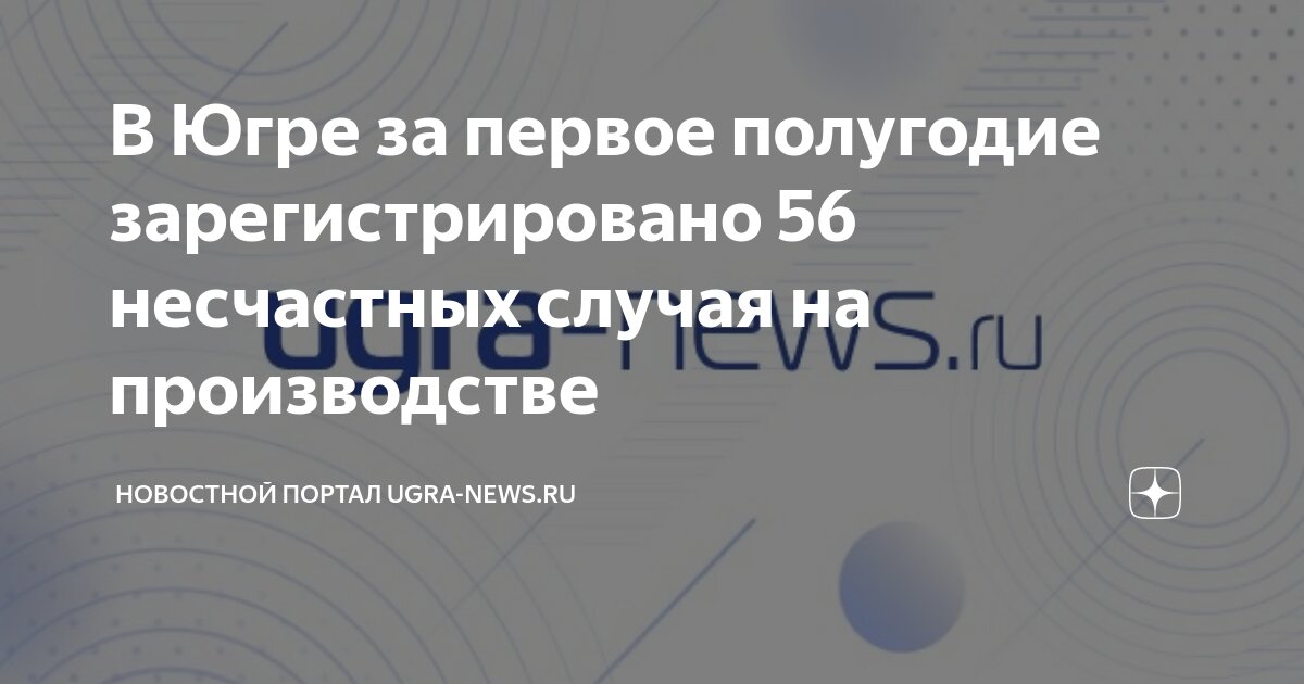 В Югре за первое полугодие зарегистрировано 56 несчастных случая на производстве | Новостной ...