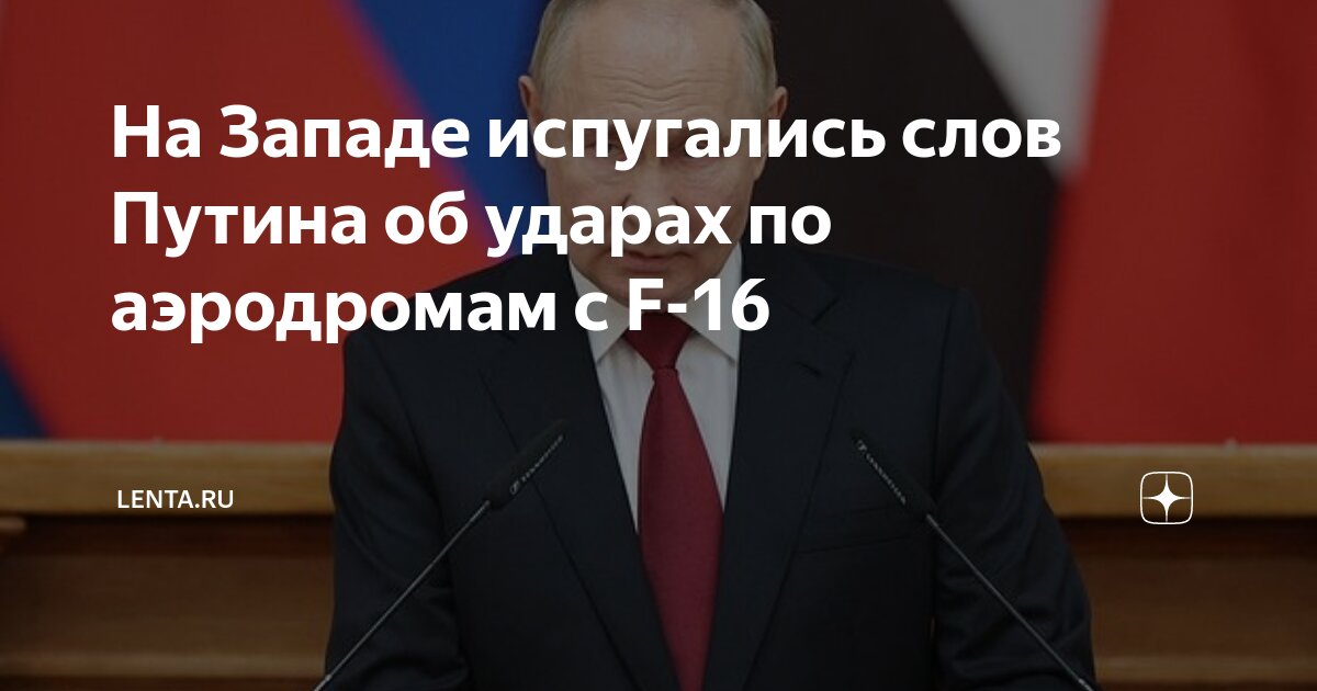 На Западе испугались слов Путина об ударах по аэродромам с F-16 | Lenta.ru | Дзен