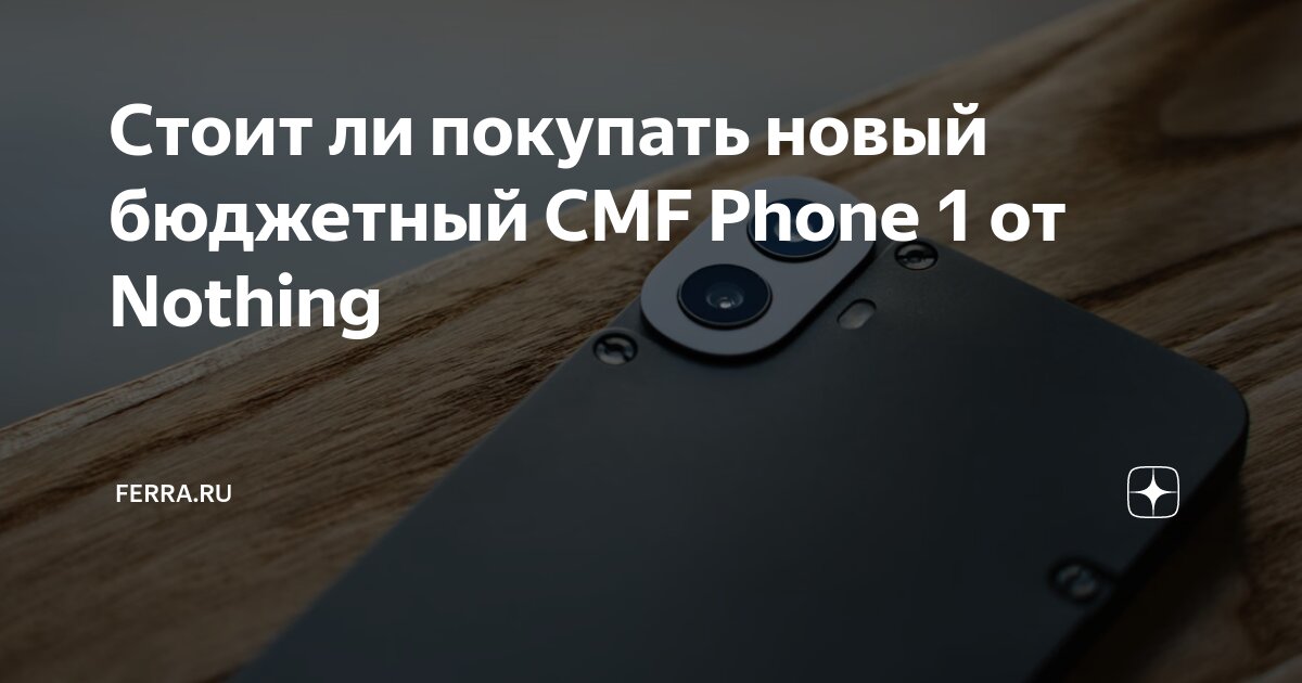 Стоит ли покупать новый бюджетный CMF Phone 1 от Nothing | Ferra.ru | Дзен