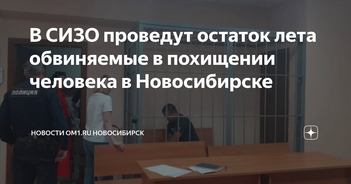 В СИЗО проведут остаток лета обвиняемые в похищении человека в Новосибирске | Новости Om1.ru ...