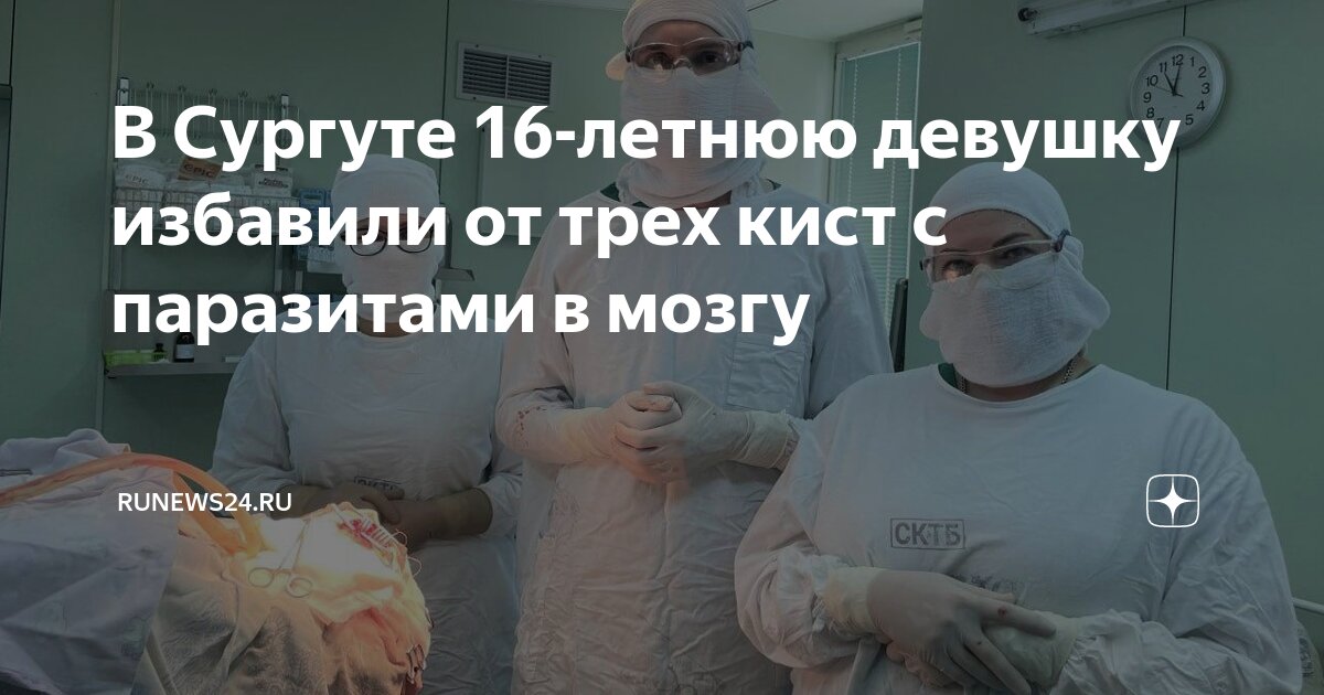 В Сургуте 16-летнюю девушку избавили от трех кист с паразитами в мозгу | RuNews24.ru | Дзен
