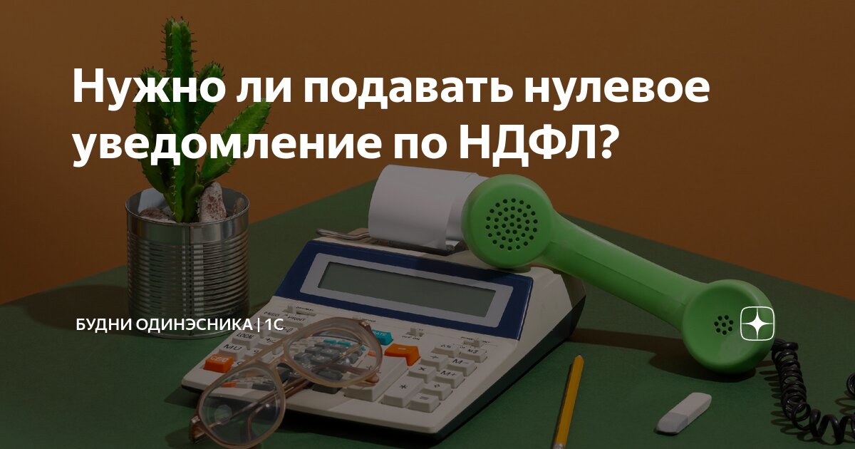 Нужно ли подавать нулевое уведомление по НДФЛ Будни одинэсника 1С Дзен