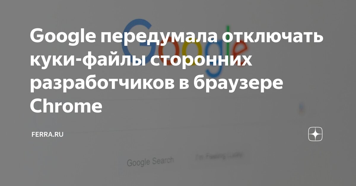 Google передумала отключать куки-файлы сторонних разработчиков в браузере Chrome | Ferra.ru | Дзен