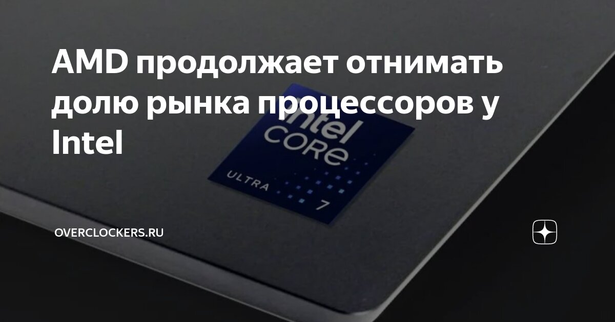 AMD продолжает отнимать долю рынка процессоров у Intel | OVERCLOCKERS.RU | Дзен