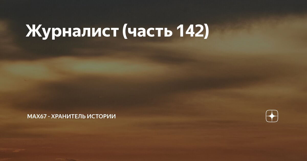 Журналист (часть 142) | MAX67 - Хранитель Истории | Дзен