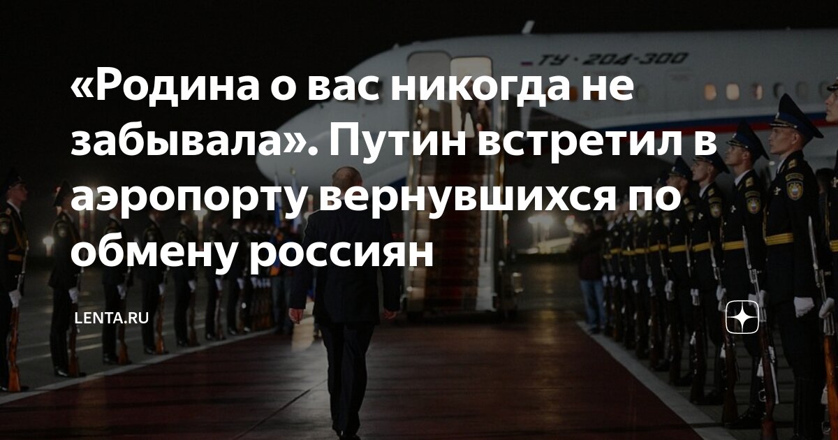 «Родина о вас никогда не забывала». Путин встретил в аэропорту ...