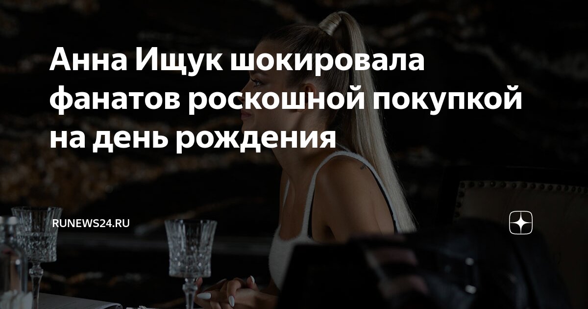 Анна Ищук шокировала фанатов роскошной покупкой на день рождения | RuNews24.ru | Дзен