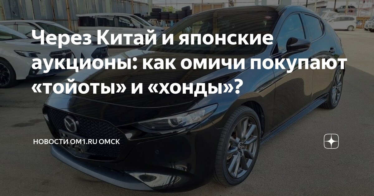 Через Китай и японские аукционы: как омичи покупают «тойоты» и «хонды»? | Новости Om1.ru Омск | Дзен