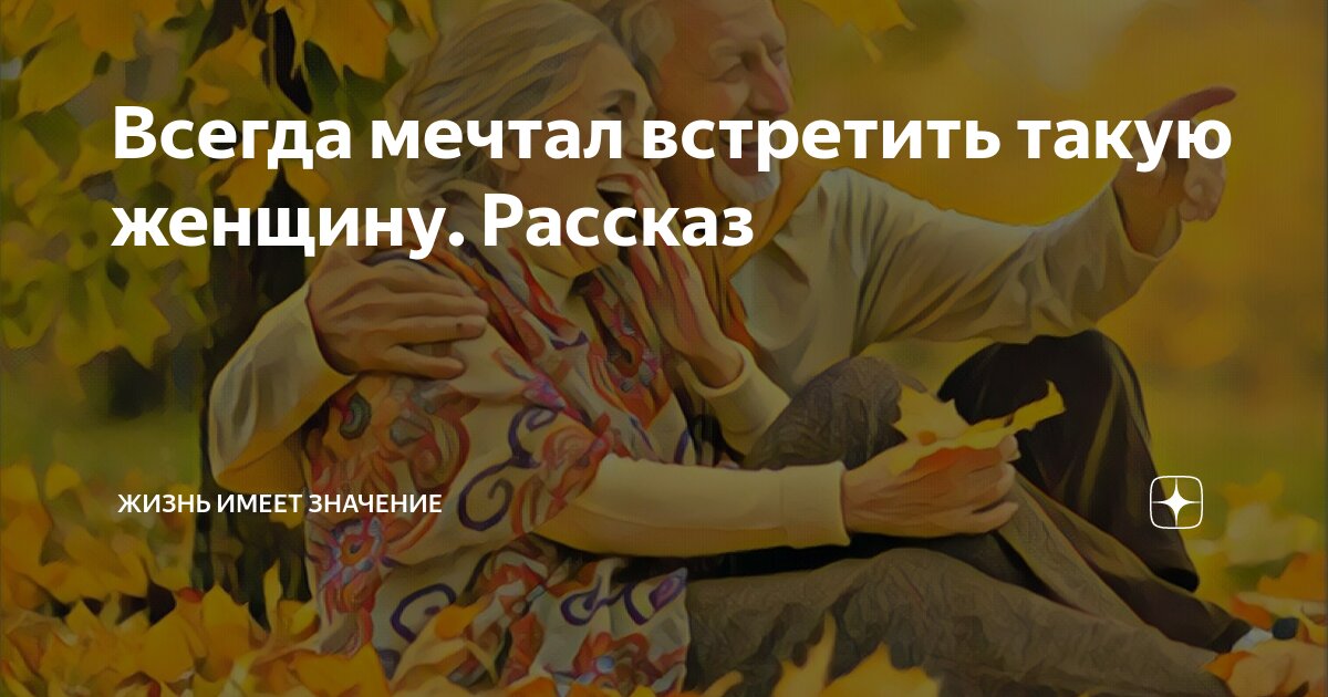 Всегда мечтал встретить такую женщину Рассказ Жизнь имеет значение