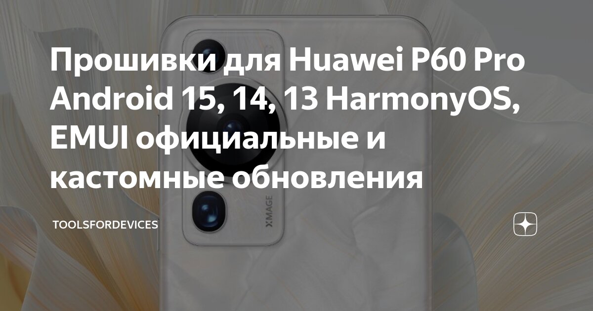 Прошивки для Huawei P60 Pro Android 15, 14, 13 HarmonyOS, EMUI официальные и кастомные ...