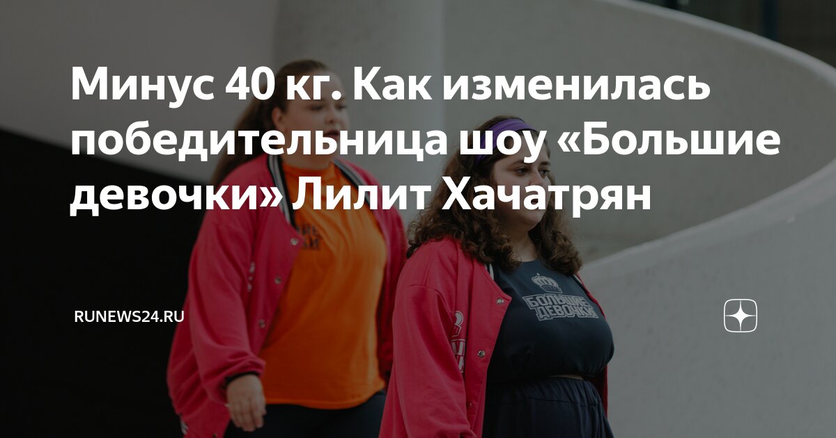 Минус 40 кг. Как изменилась победительница шоу «Большие девочки» Лилит Хачатрян | RuNews24.ru | Дзен