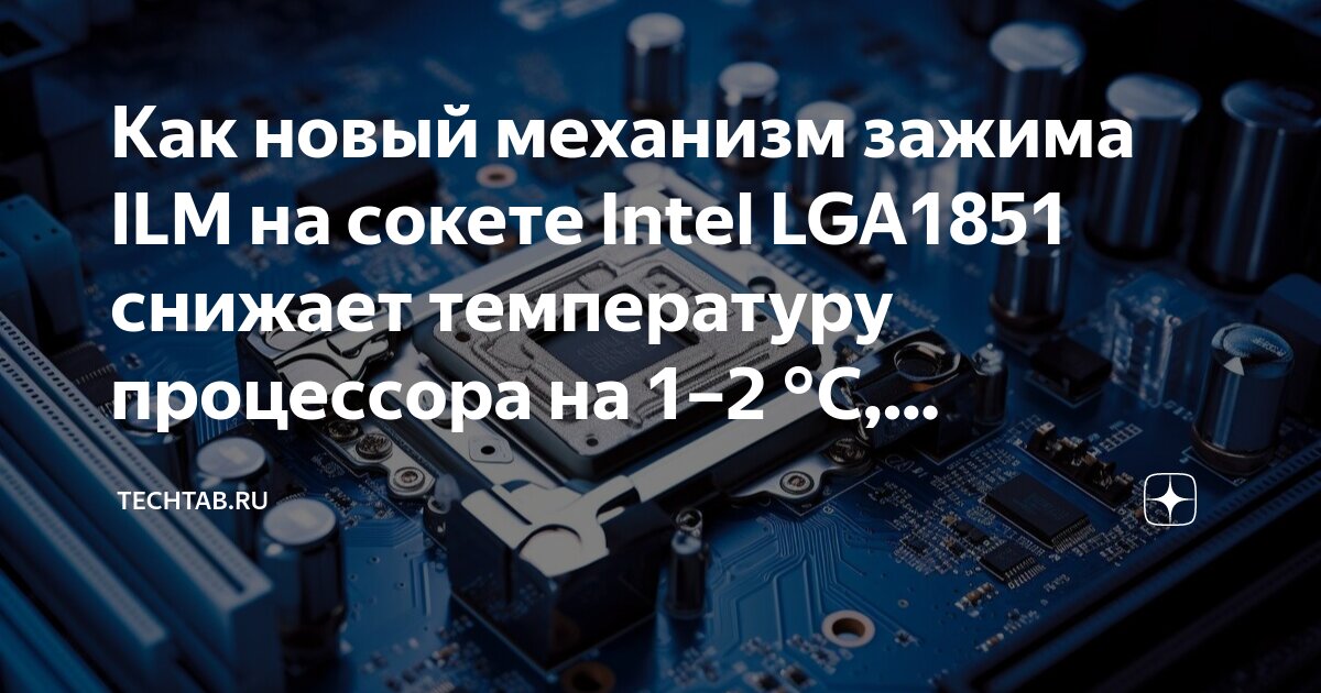 Как новый механизм зажима ILM на сокете Intel LGA1851 снижает ...