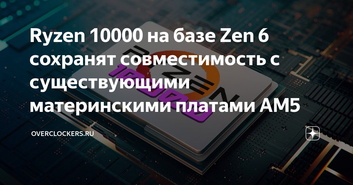 Ryzen 10000 на базе Zen 6 сохранят совместимость с существующими ...