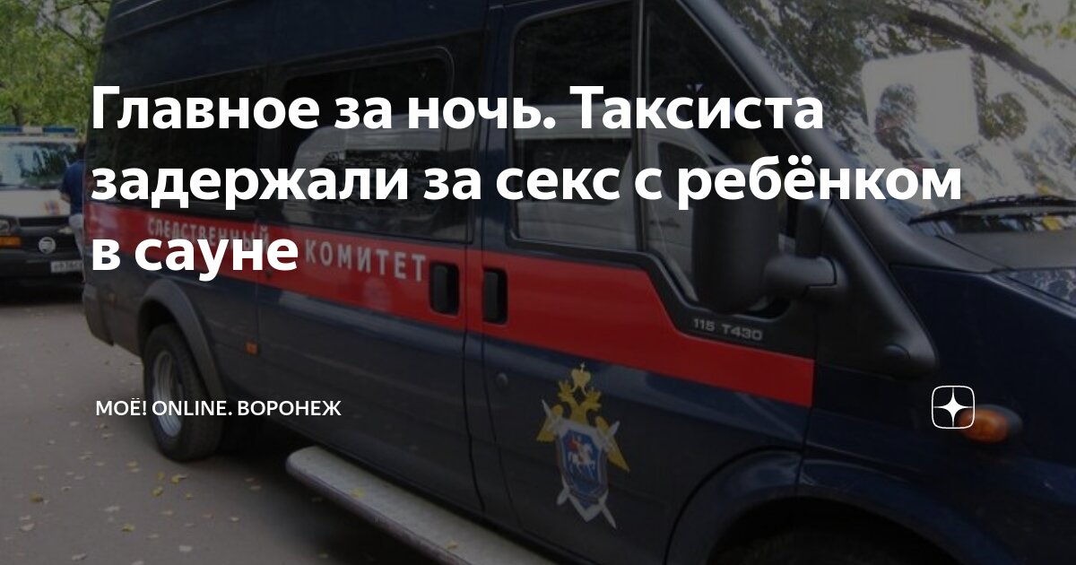 Главное за ночь Таксиста задержали за секс с ребёнком в сауне МОЁ