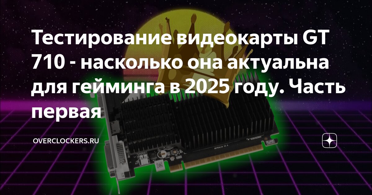 Тестирование видеокарты GT 710 - насколько она актуальна для гейминга в 2025 году. Часть первая ...