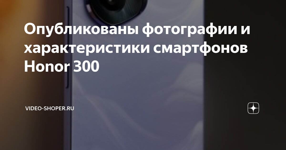 Опубликованы фотографии и характеристики смартфонов Honor 300 | video-shoper.ru | Дзен