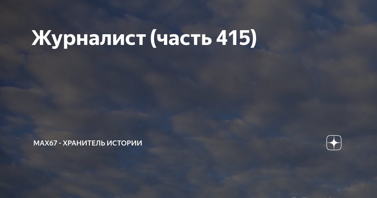 Журналист (часть 415) | MAX67 - Хранитель Истории | Дзен