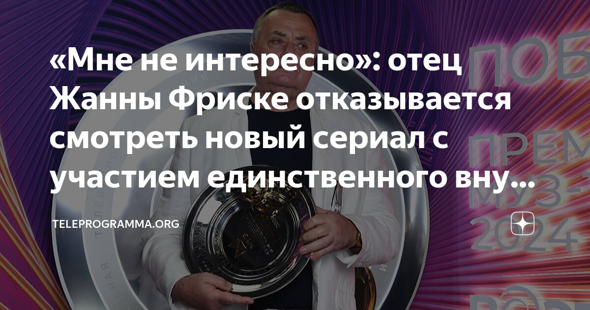 «Мне не интересно отец Жанны Фриске отказывается смотреть новый